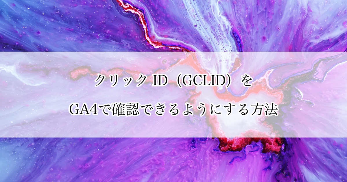 クリック ID（GCLID）をGA4で確認できるようにする方法