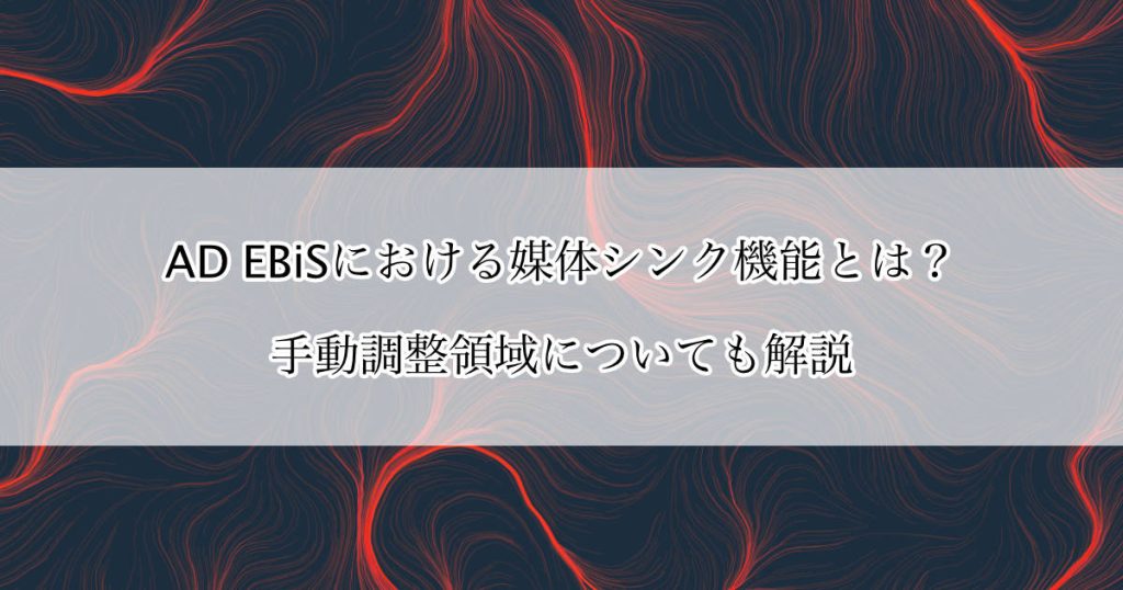 AD EBiSにおける媒体シンク機能とは？手動調整領域についても解説